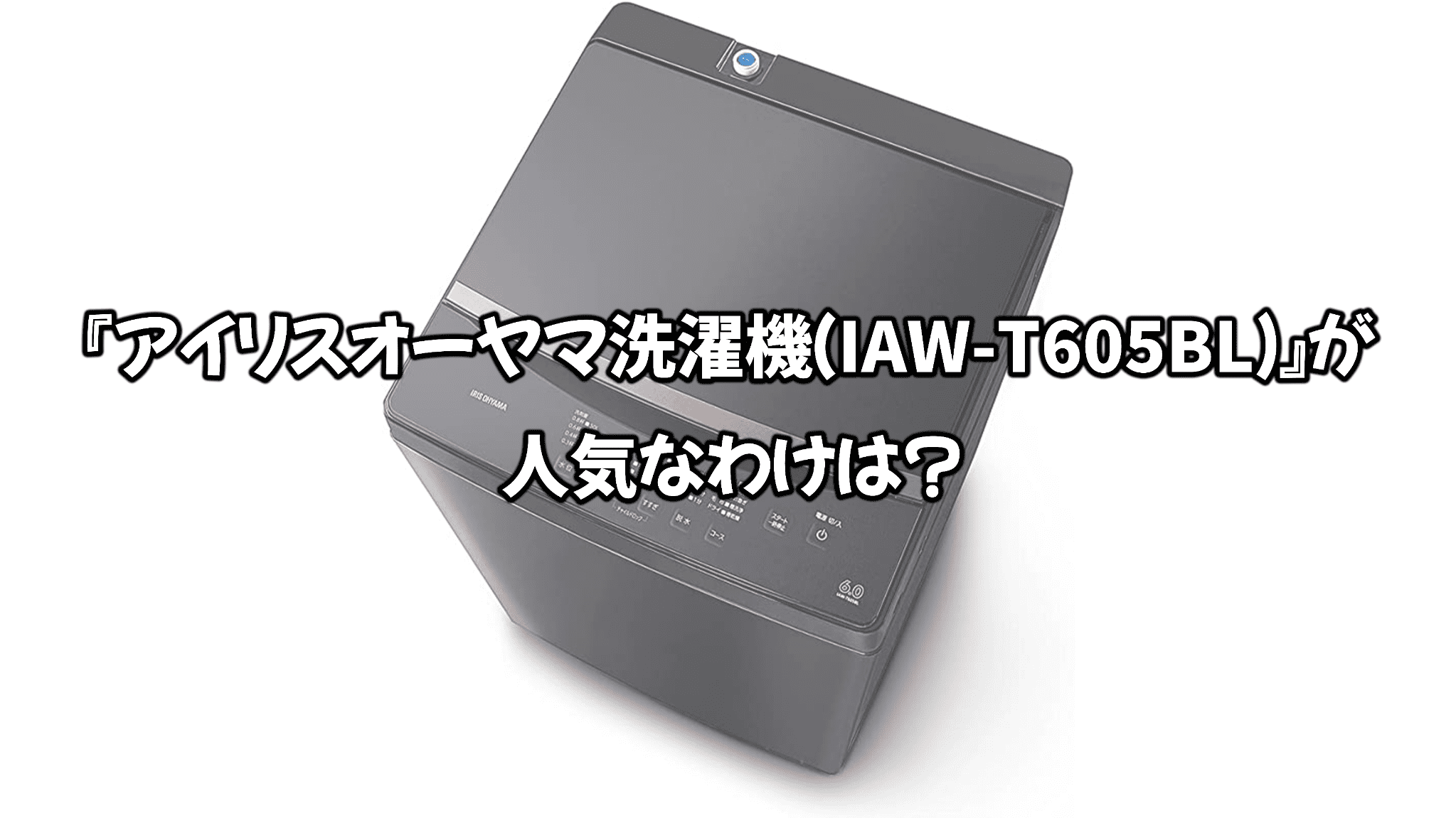 『アイリスオーヤマ洗濯機（IAW-T605BL）』が人気なわけは？｜zero-ichi-ch